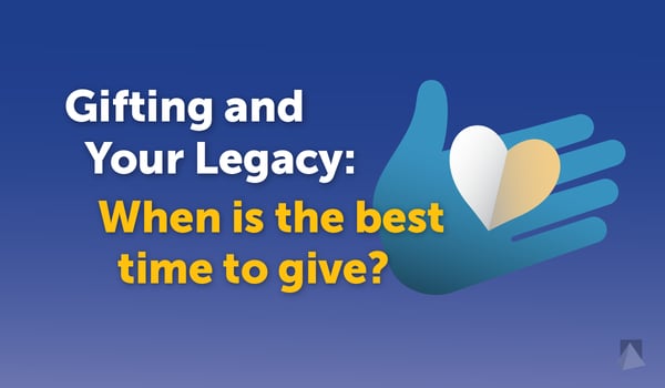 Gifting and Your Legacy: When is the best time to give?